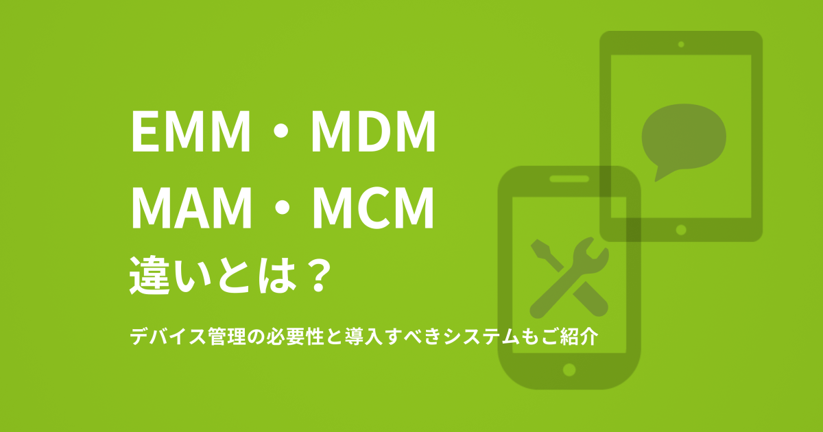 EMM・MDM・MAM・MCMの違いとは？デバイス管理の必要性と導入すべきシステムもご紹介 - コラム | 株式会社アイキューブドシステムズ