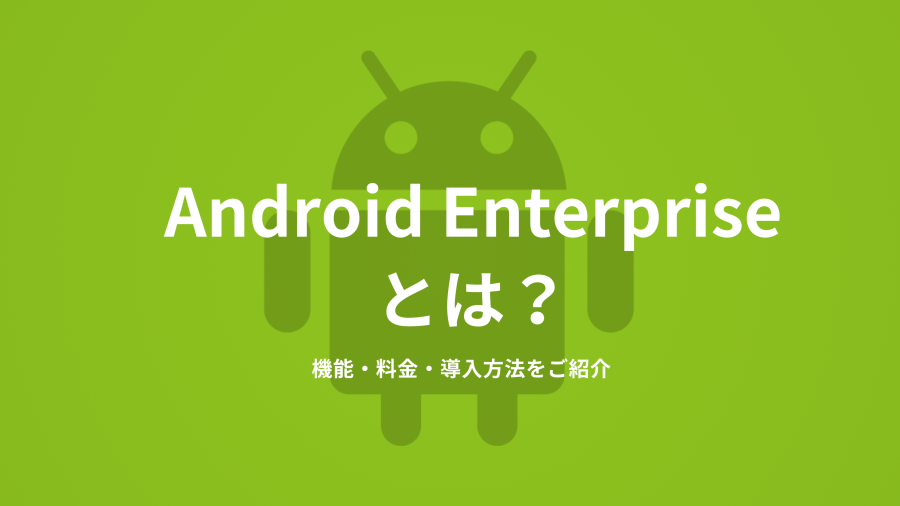Android Enterpriseとは？機能・料金・導入方法をご紹介 - コラム | 株式会社アイキューブドシステムズ